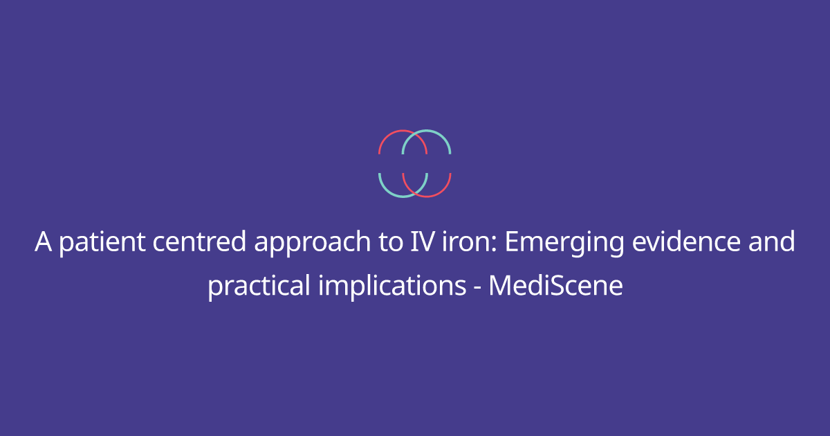 A patient centred approach to IV iron: Emerging evidence and practical implications - MediScene
